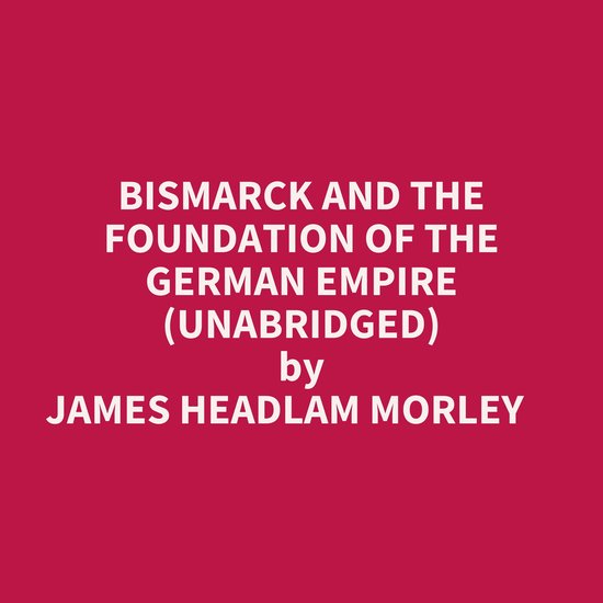 BISMARCK AND THE FOUNDATION OF THE GERMAN EMPIRE (UNABRIDGED), JAMES ...