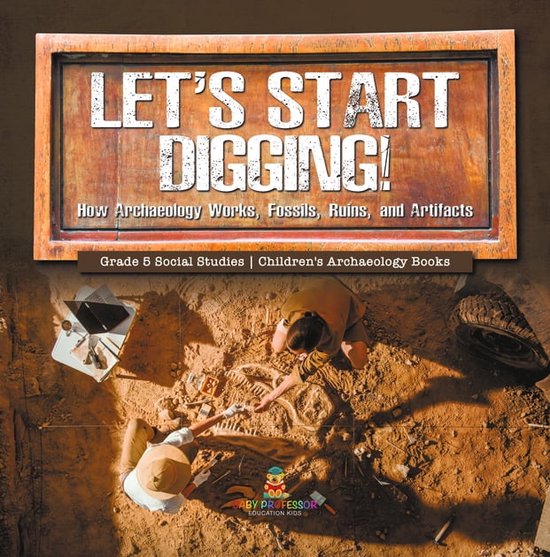 Let's Start Digging! : How Archaeology Works, Fossils, Ruins, and ...
