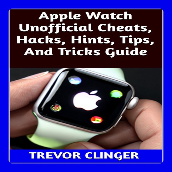 Apple Watch Unofficial Cheats, Hacks, Hints, Tips, And Tricks Guide, Trevor Clinger |... | bol