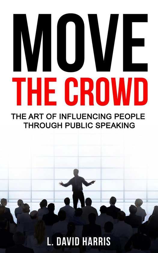 Move the Crowd: The Art of Influencing People Through Public Speaking ...