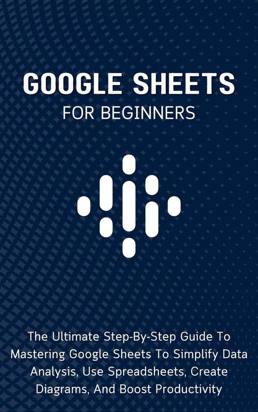 Google Sheets For Beginners: The Ultimate Step-By-Step Guide To Mastering Google... | bol