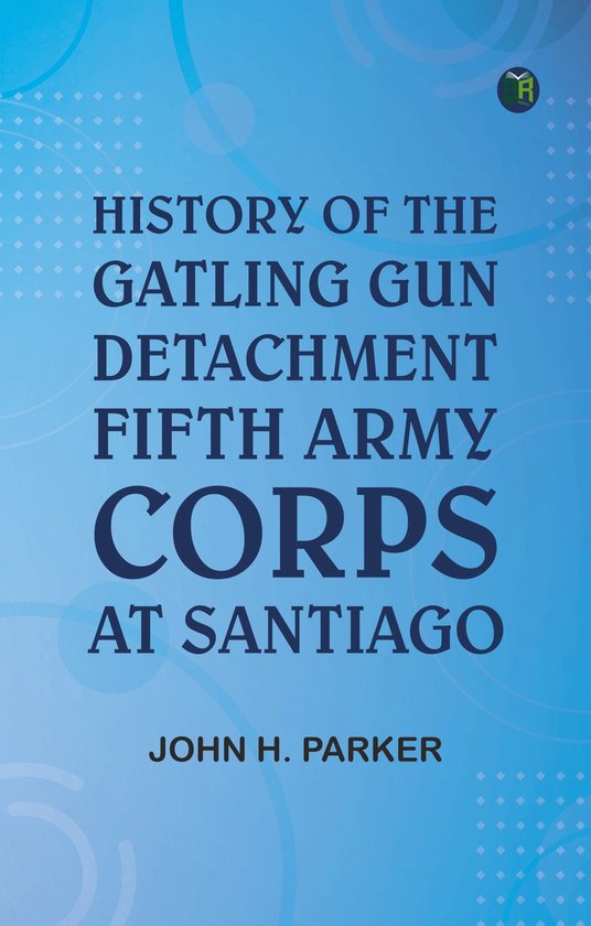 History of the Gatling Gun Detachment, Fifth Army Corps, at Santiago ...