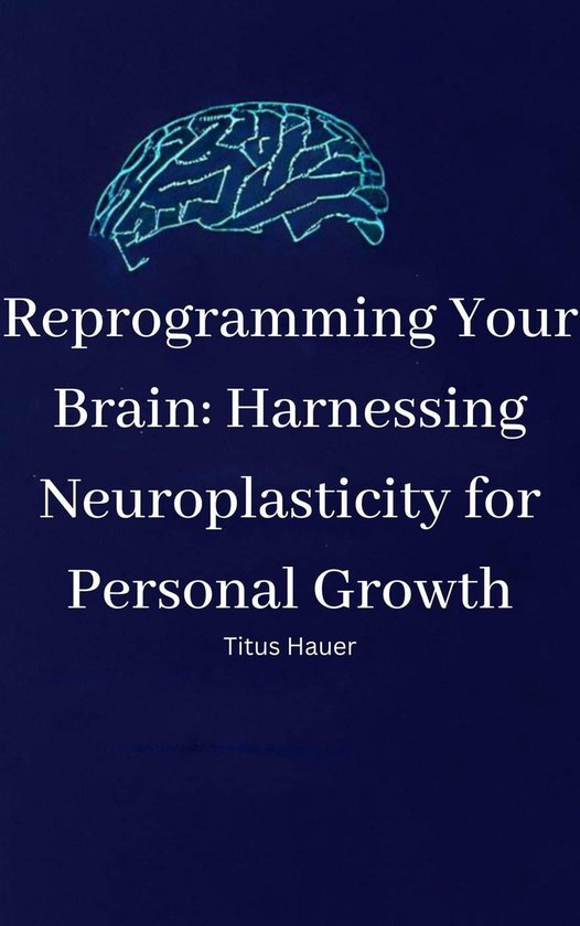 Reprogramming Your Brain Harnessing Neuroplasticity For Personal
