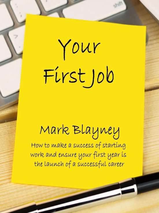 Your First Job How to Make a Success of Starting Work and Ensure Your ...