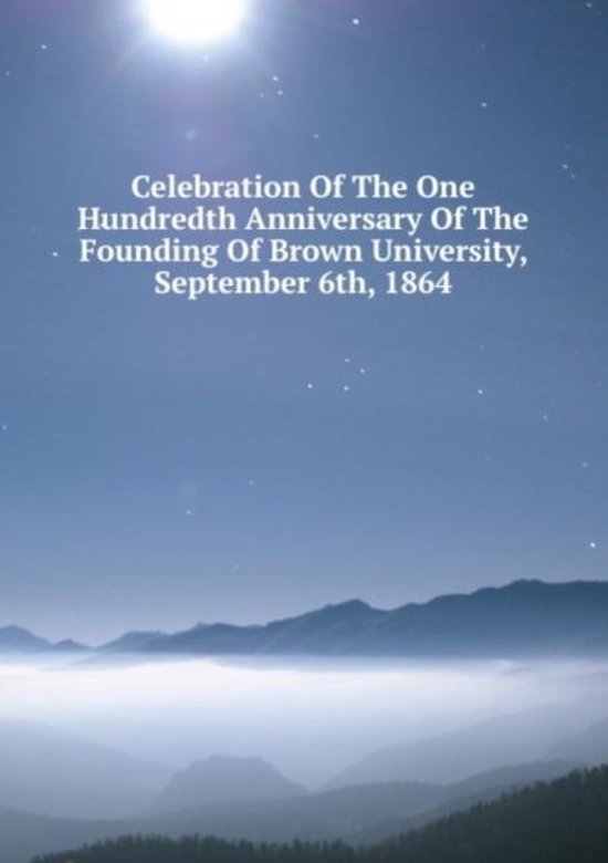 Celebration of the One Hundredth Anniversary of the Founding of Brown ...