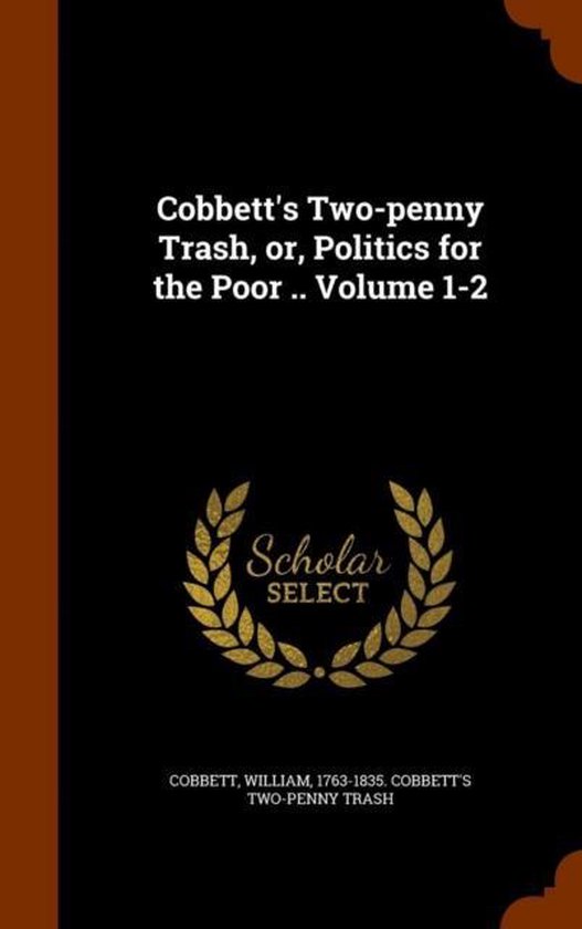 Cobbett's Two-Penny Trash, Or, Politics for the Poor .. Volume 1-2 ...