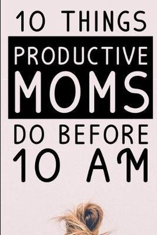 10 Things Productive Moms Do Before 10am Jennifer Wellington