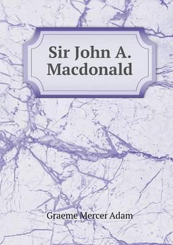 Sir John A. Macdonald, Graeme Mercer Adam | 9785519014304 | Boeken ...