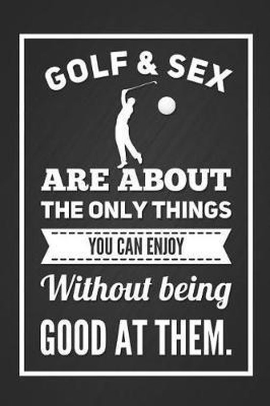 Golf And Sex Are About The Only Things You Can Enjoy Without Being Good