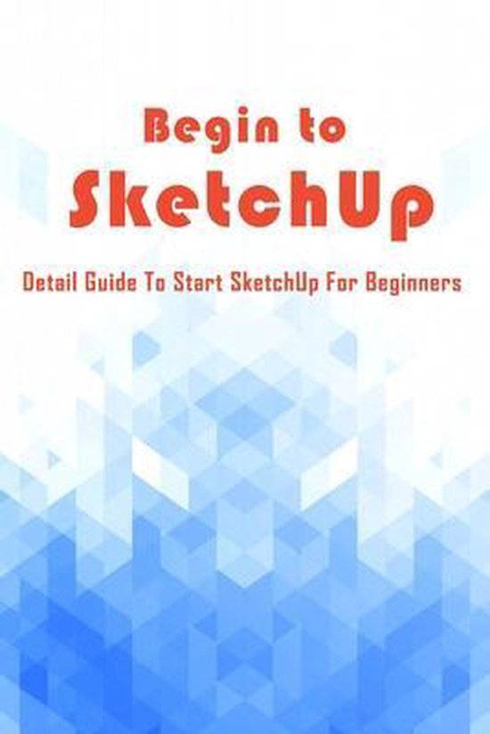 Begin to SketchUp: Detail Guide To Start SketchUp For Beginners ...