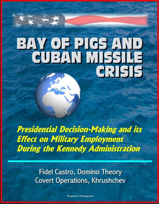 Bay of Pigs and Cuban Missile Crisis: Presidential Decision-Making and ...