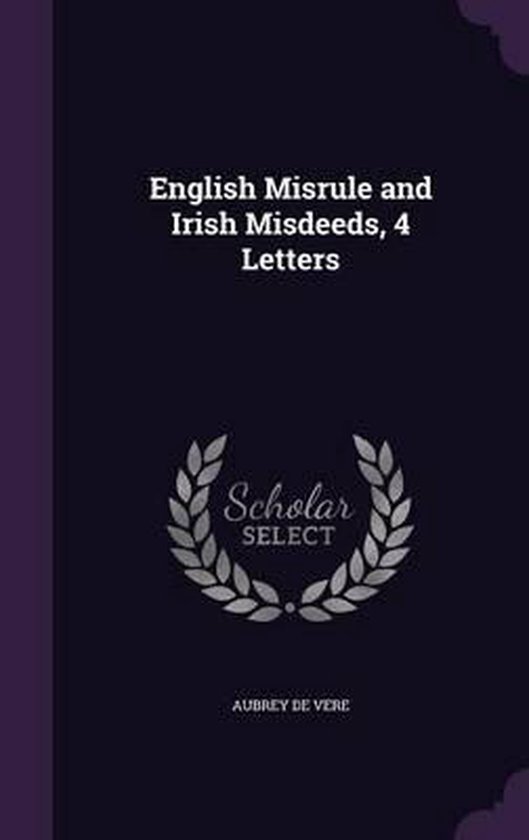 English Misrule and Irish Misdeeds, 4 Letters, Aubrey De Vere ...