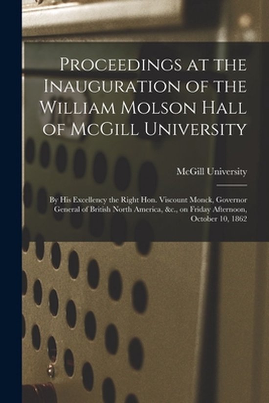 Proceedings at the Inauguration of the William Molson Hall of McGill ...