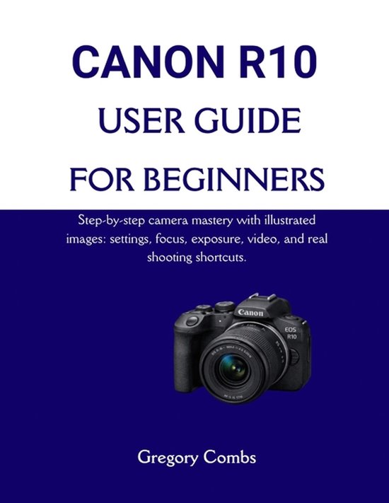 Canon R10 User Guide for Beginners: Step-by-step camera mastery with ...