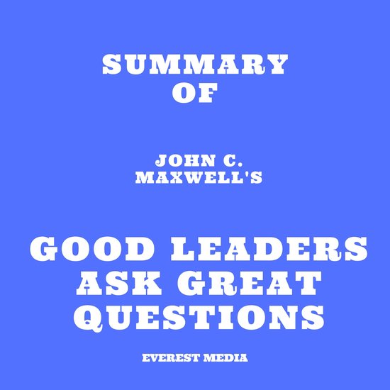 Summary of John C. Maxwell's Good Leaders Ask Great Questions, Everest ...