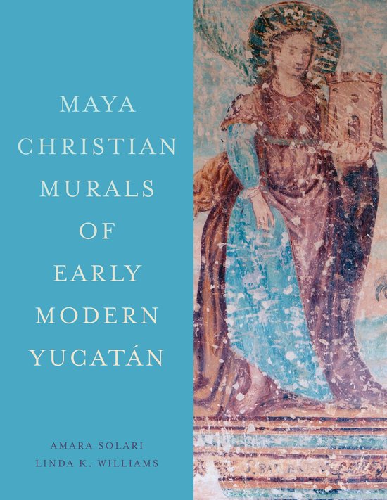 Maya Christian Murals of Early Modern Yucatán, Amara Solari ...