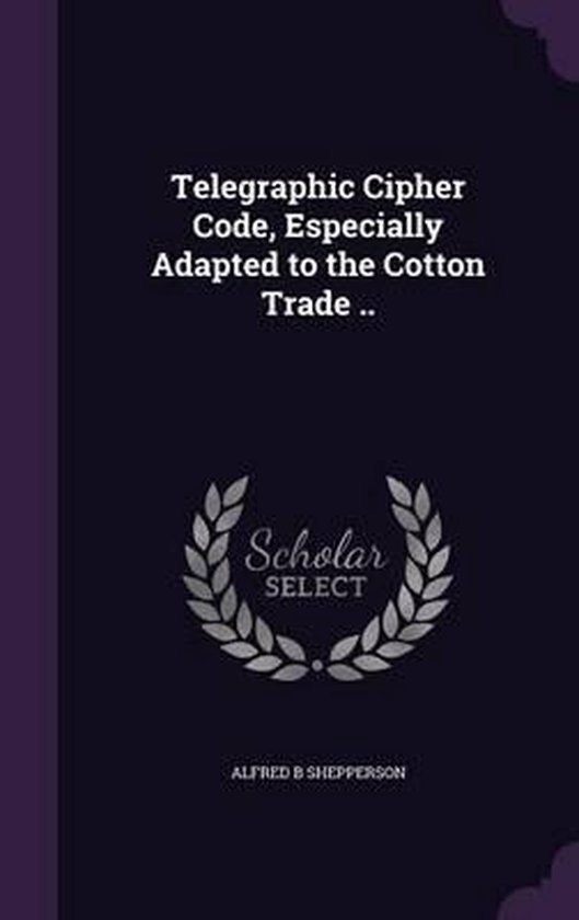 Telegraphic Cipher Code, Especially Adapted to the Cotton Trade ...