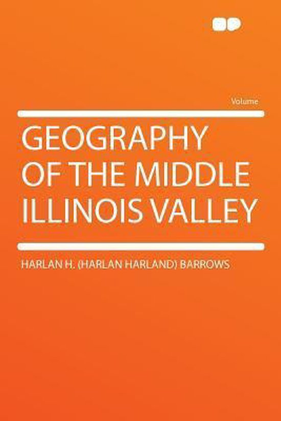 Geography of the Middle Illinois Valley, Harlan H. Barrows ...
