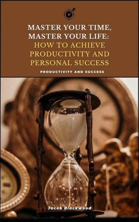 Master Your Time, Master Your Life: How to Achieve Productivity and ...