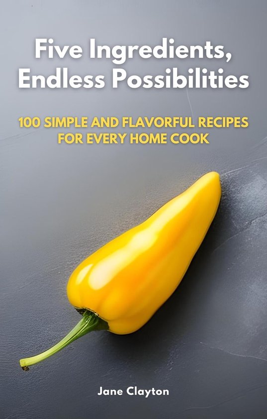 Five Ingredients, Endless Possibilities: 100 Simple and Flavorful ...