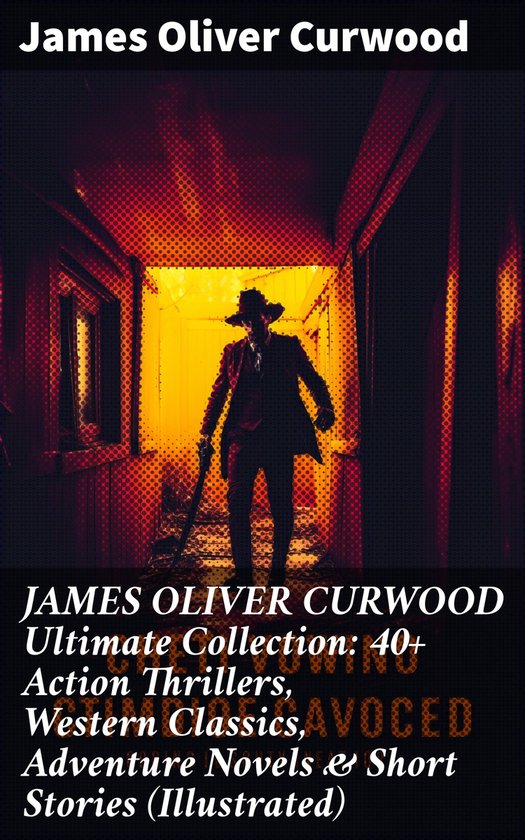 JAMES OLIVER CURWOOD Ultimate Collection: 40+ Action Thrillers, Western ...