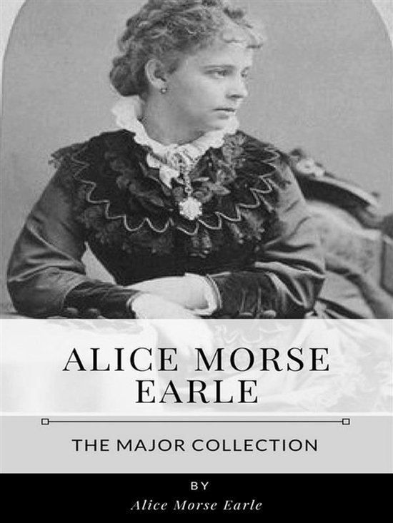 Alice Morse Earle – The Major Collection (ebook), Alice Morse Earle ...