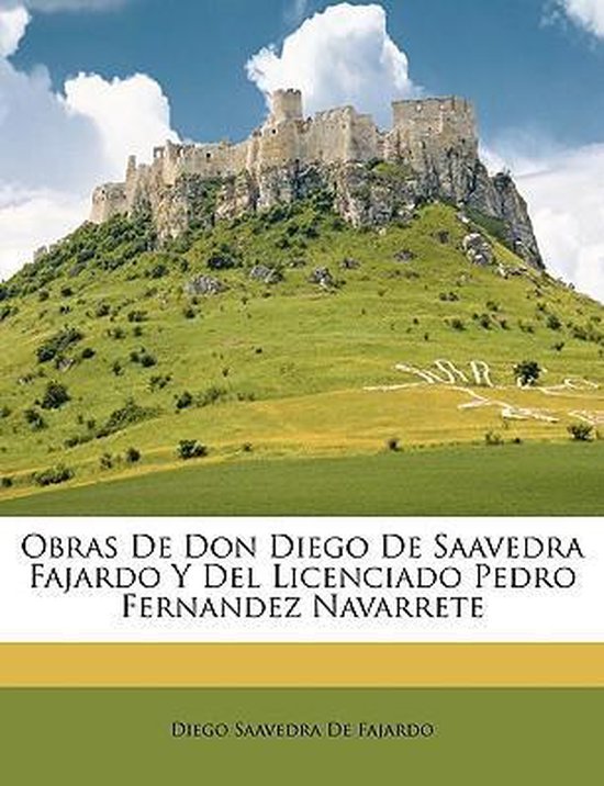 Obras De Don Diego De Saavedra Fajardo Y Del Licenciado Pedro Fernandez ...