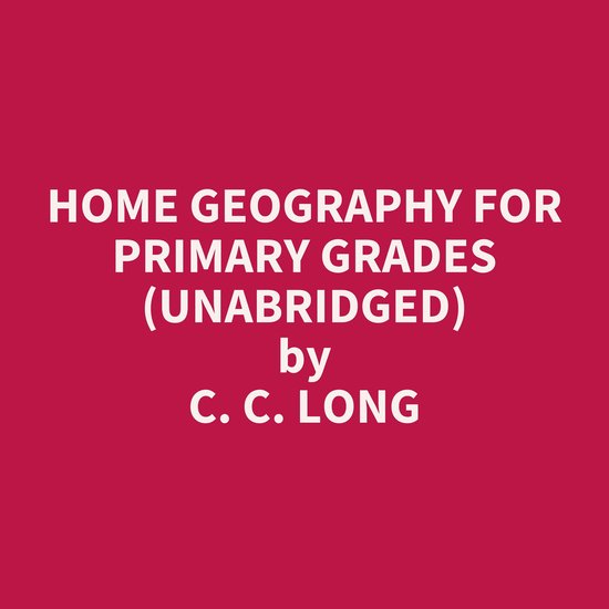 Home Geography for Primary Grades (UNABRIDGED), C. C. Long ...