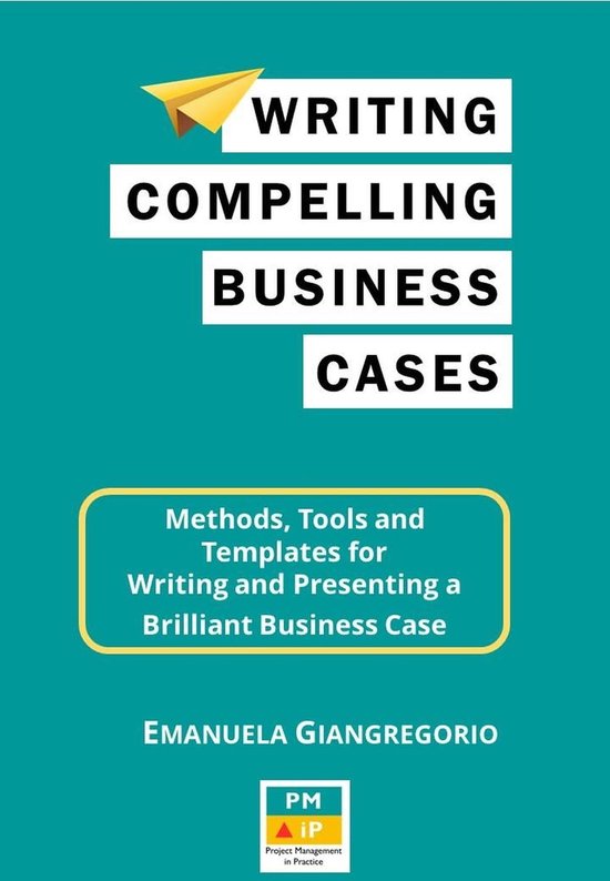 Writing Compelling Business Cases: Methods, Tools and Templates for ...