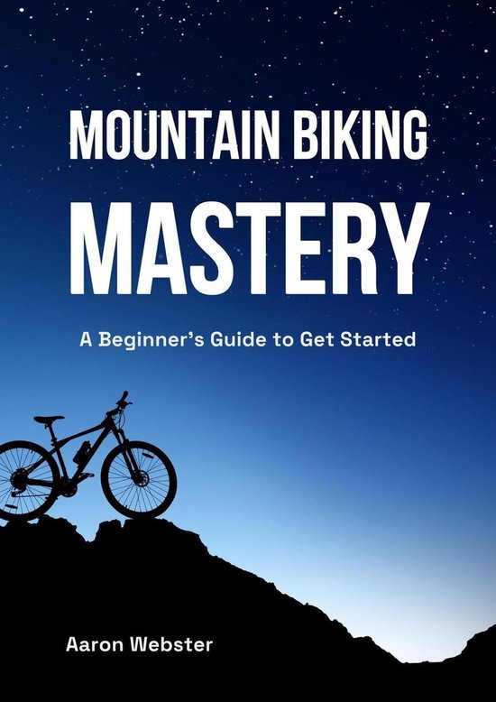 Mountain Biking Mastery: A Beginner’s Gateway (ebook), Aaron Webster ...