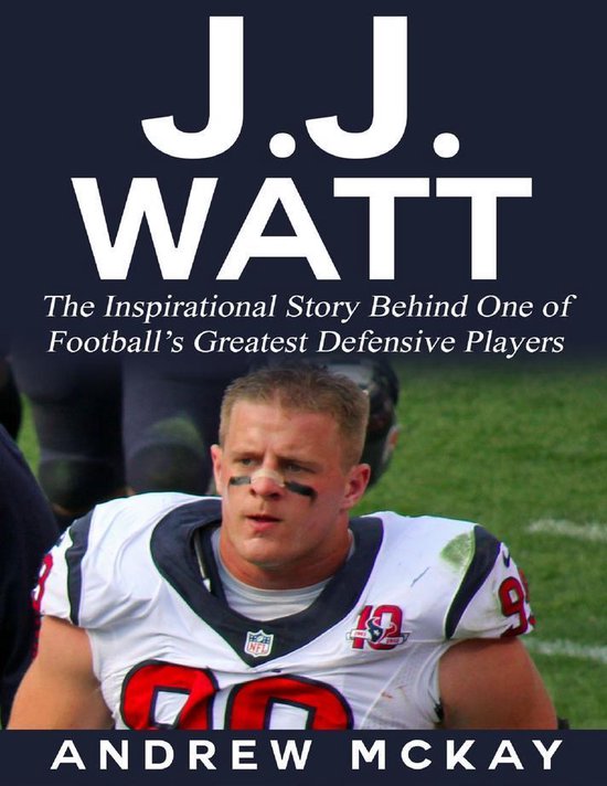 J.j. Watt: The Inspirational Story Behind One of Football’s Greatest ...