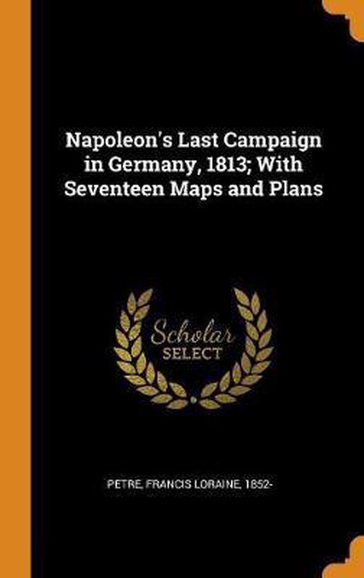 Napoleon's Last Campaign in Germany, 1813; With Seventeen Maps and ...