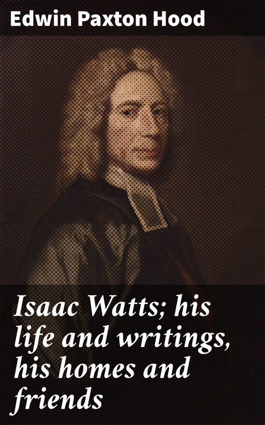 Isaac Watts; his life and writings, his homes and friends (ebook), Edwin Paxton Hood |... | bol.com