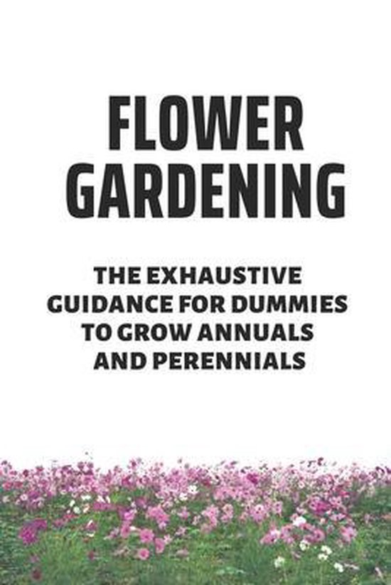 Flower Gardening: The Exhaustive Guidance For Dummies To Grow Annuals ...