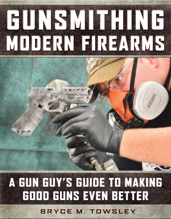 Gunsmithing Modern Firearms A Gun Guys Guide to Making Good Guns Even ...