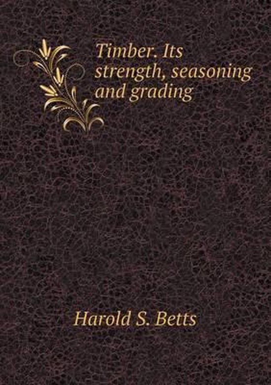 Timber. Its strength, seasoning and grading, Harold S Betts ...