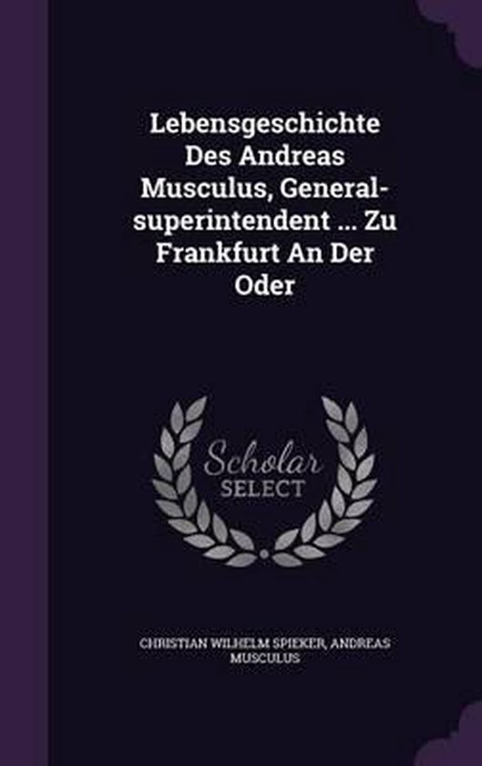 Lebensgeschichte Des Andreas Musculus, General-Superintendent ... Zu ...