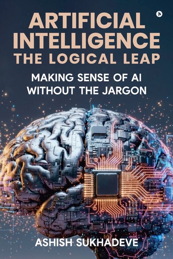 Artificial Intelligence: The Logical Leap: Making Sense of AI Without ...