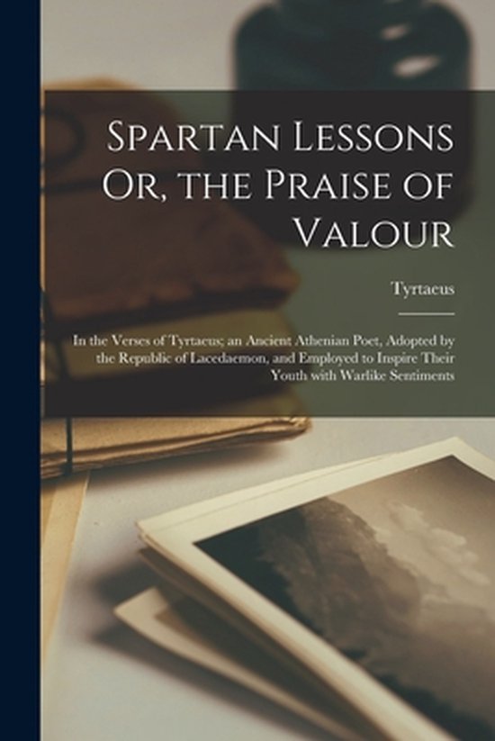 Spartan Lessons Or, the Praise of Valour; in the Verses of Tyrtaeus; an ...