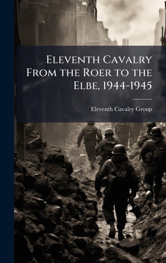 Eleventh Cavalry From the Roer to the Elbe, 1944-1945 | 9781025143583 ...