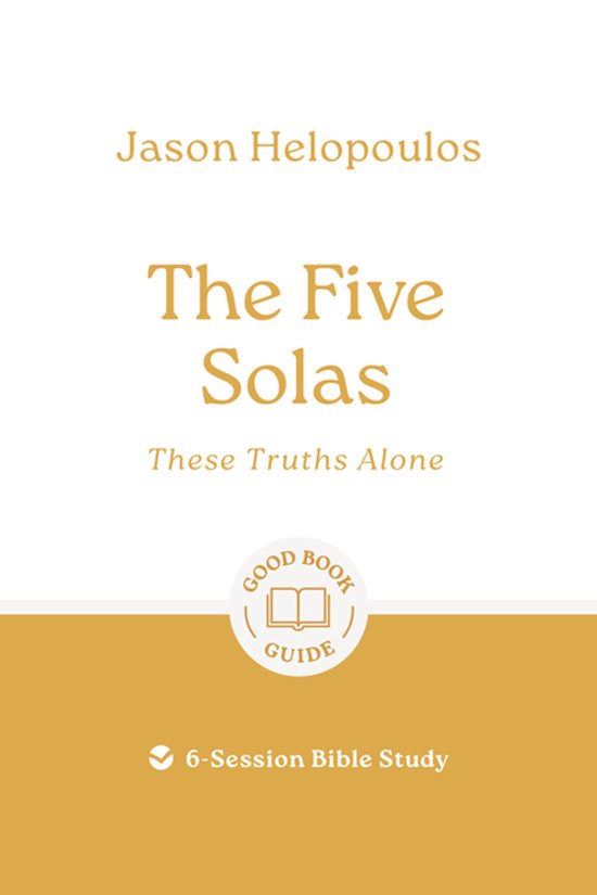 The Five Solas: These Truths Alone: 6-Session Bible Study ...