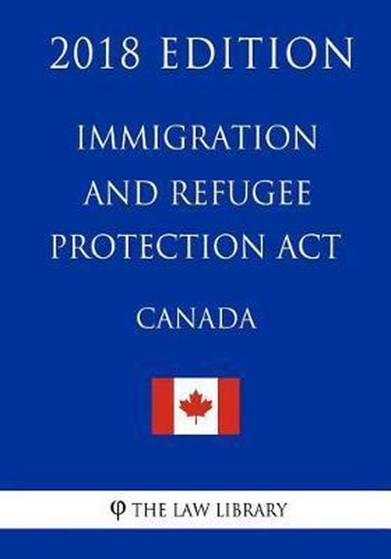 Immigration and Refugee Protection ACT (Canada) - 2018 Edition, The Law ...
