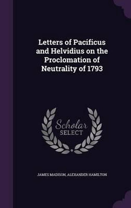Letters of Pacificus and Helvidius on the Proclomation of Neutrality of ...