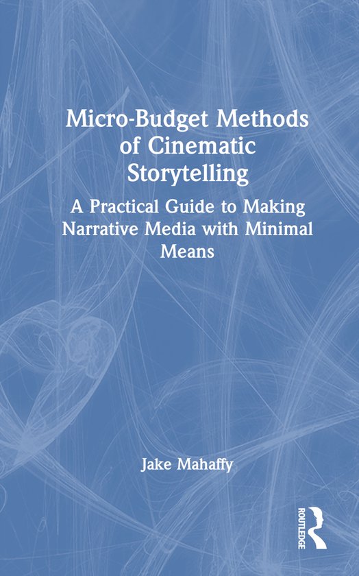 Micro-Budget Methods of Cinematic Storytelling, Jake Mahaffy ...