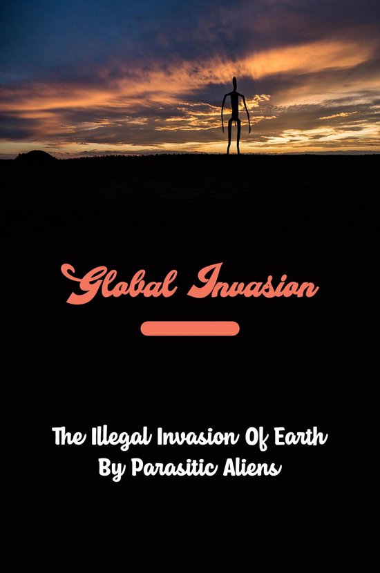 Global Invasion: The Illegal Invasion Of Earth By Parasitic Aliens ...