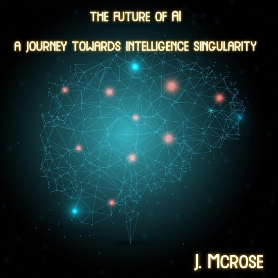 The Future of AI: A Journey Towards Intelligence Singularity (ebook), J ...