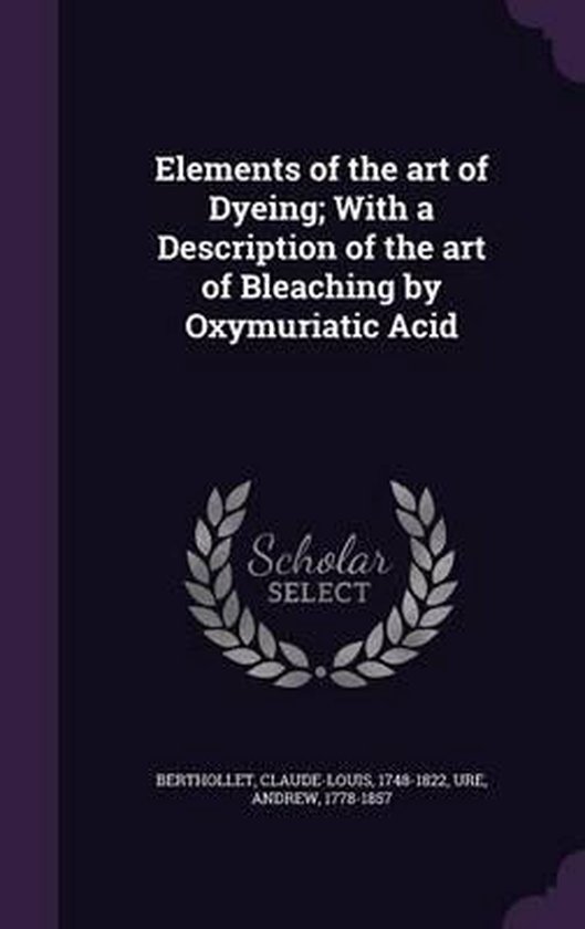 Elements of the Art of Dyeing; With a Description of the Art of ...