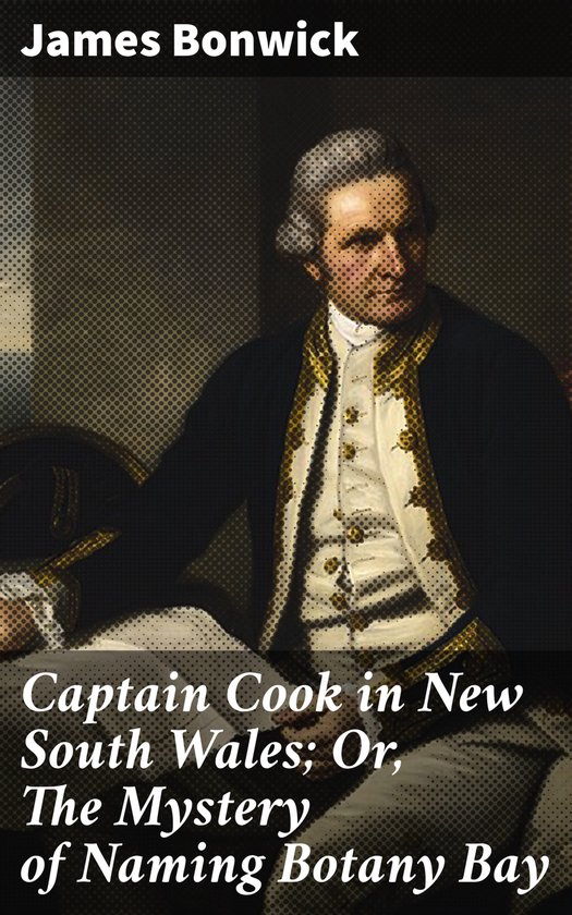 Captain Cook in New South Wales; Or, The Mystery of Naming Botany Bay ...
