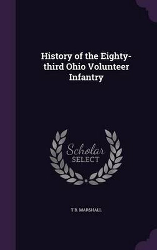 History of the Eighty-Third Ohio Volunteer Infantry, T B Marshall ...