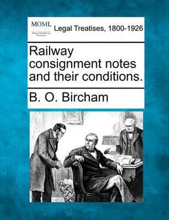 Railway Consignment Notes and Their Conditions., B O Bircham ...